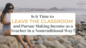 Is it Time to Leave the Classroom and Pursue Making Income as a Teacher ...